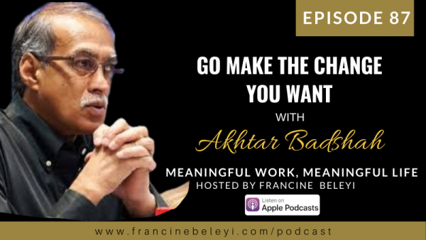 #87 Go Make the Change You Want with Akhtar Badshah - Francine Beleyi ...